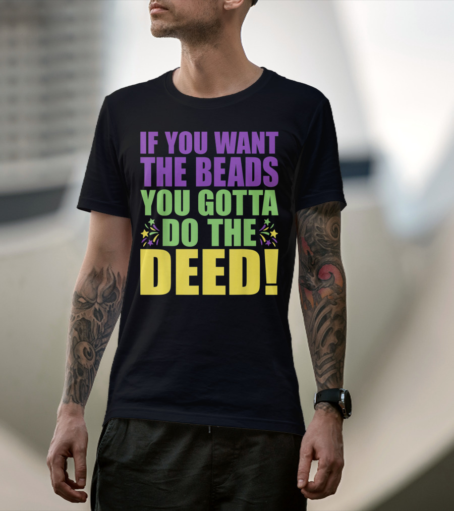 If You Want The Beads You Gotta Do The Deed T-Shirt