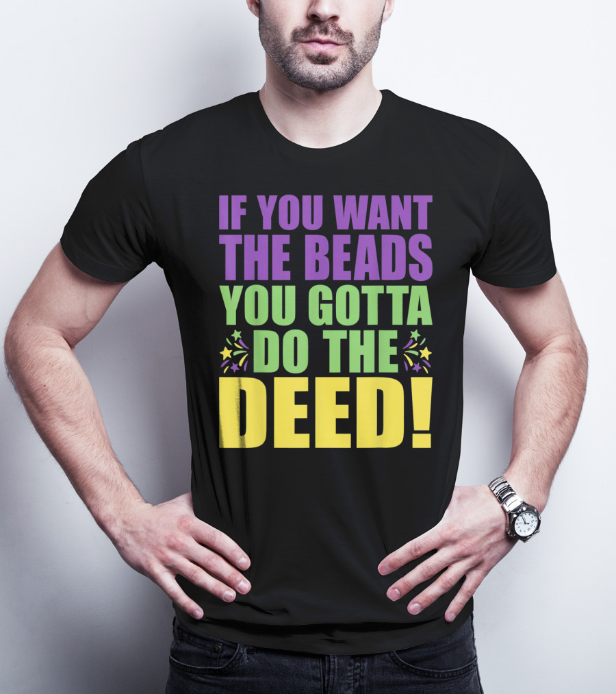 If You Want The Beads You Gotta Do The Deed T-Shirt