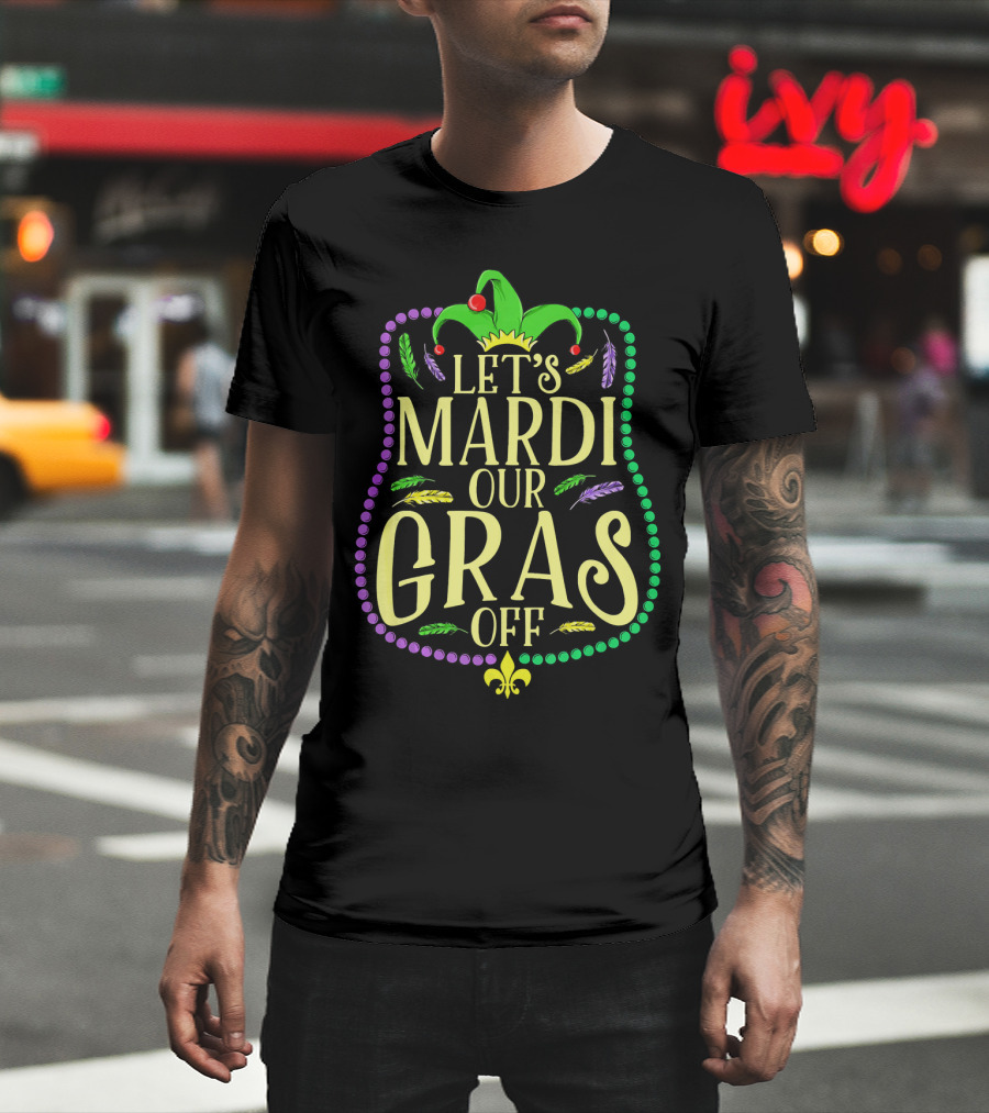 Let's Mardi Our Gras Off Funny Mardi Gras Jester Hat Feathers Beads Fleur-de-Lis T-Shirt