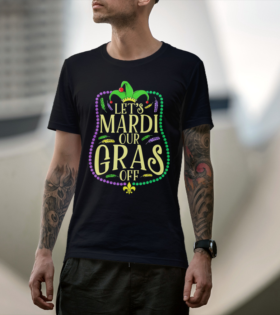 Let's Mardi Our Gras Off Funny Mardi Gras Jester Hat Feathers Beads Fleur-de-Lis T-Shirt