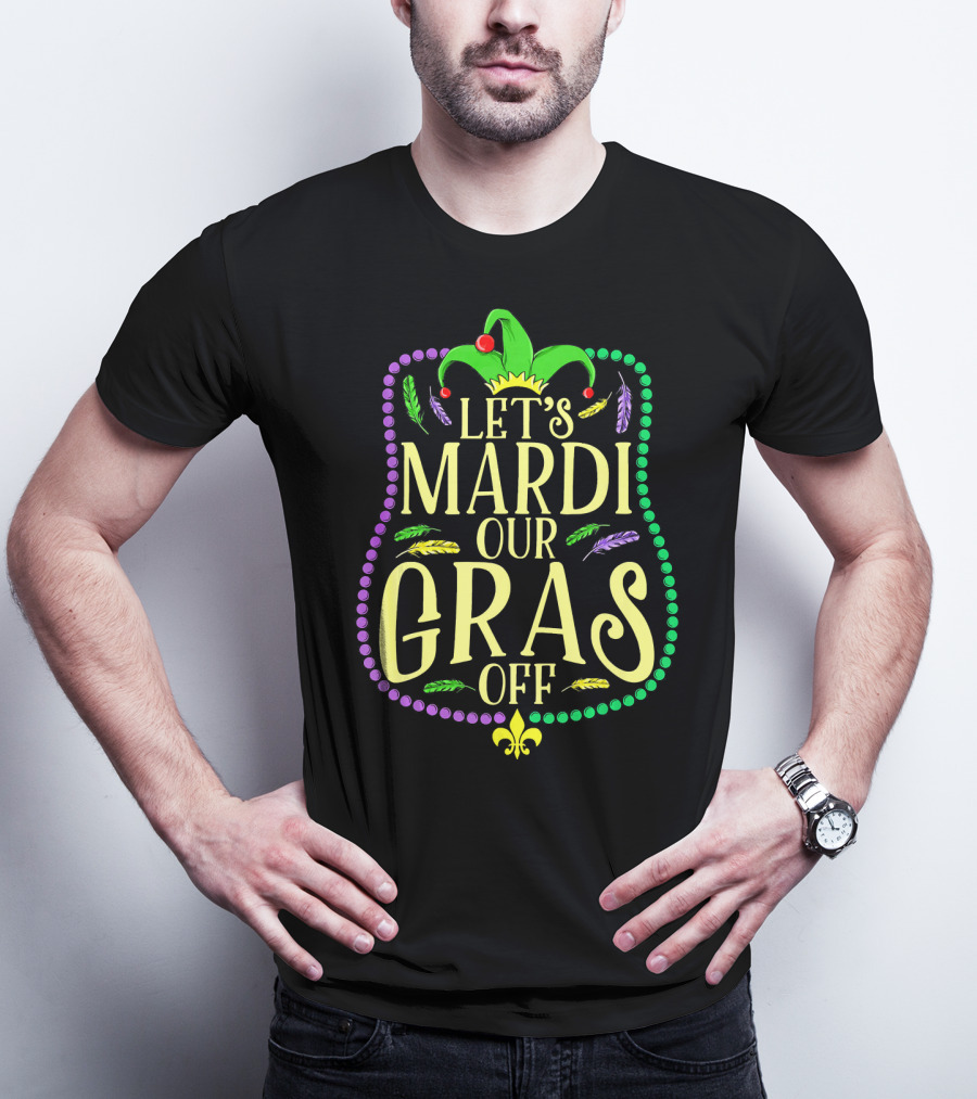 Let's Mardi Our Gras Off Funny Mardi Gras Jester Hat Feathers Beads Fleur-de-Lis T-Shirt