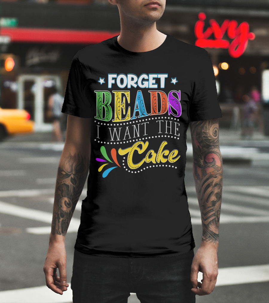 Forget Beads I Want The Cake T-Shirt