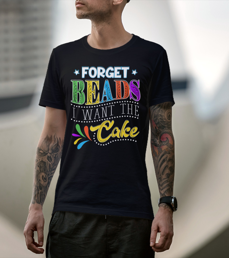 Forget Beads I Want The Cake T-Shirt