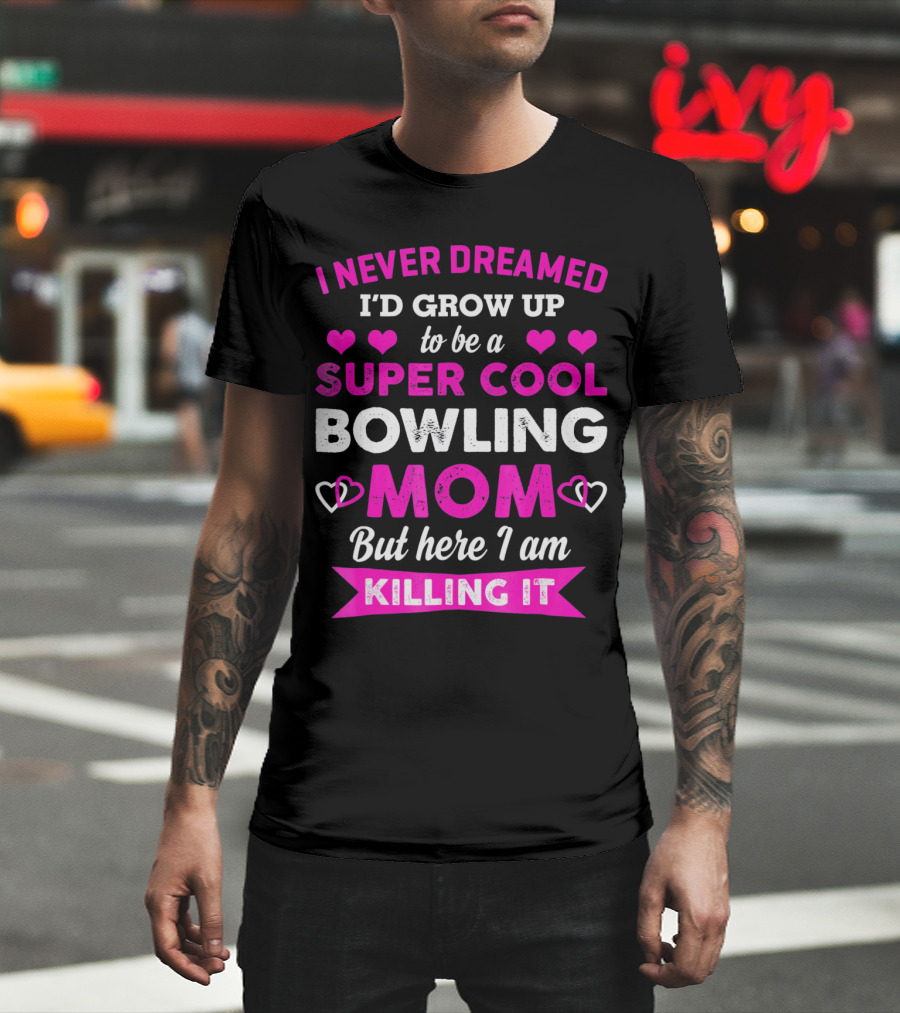I Never Dreamed I'd Grow Up To Be A Super Cool Bowling Mom But Here I Am Killing It T-Shirt