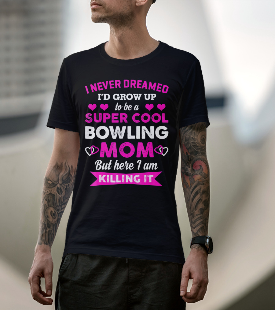 I Never Dreamed I'd Grow Up To Be A Super Cool Bowling Mom But Here I Am Killing It T-Shirt