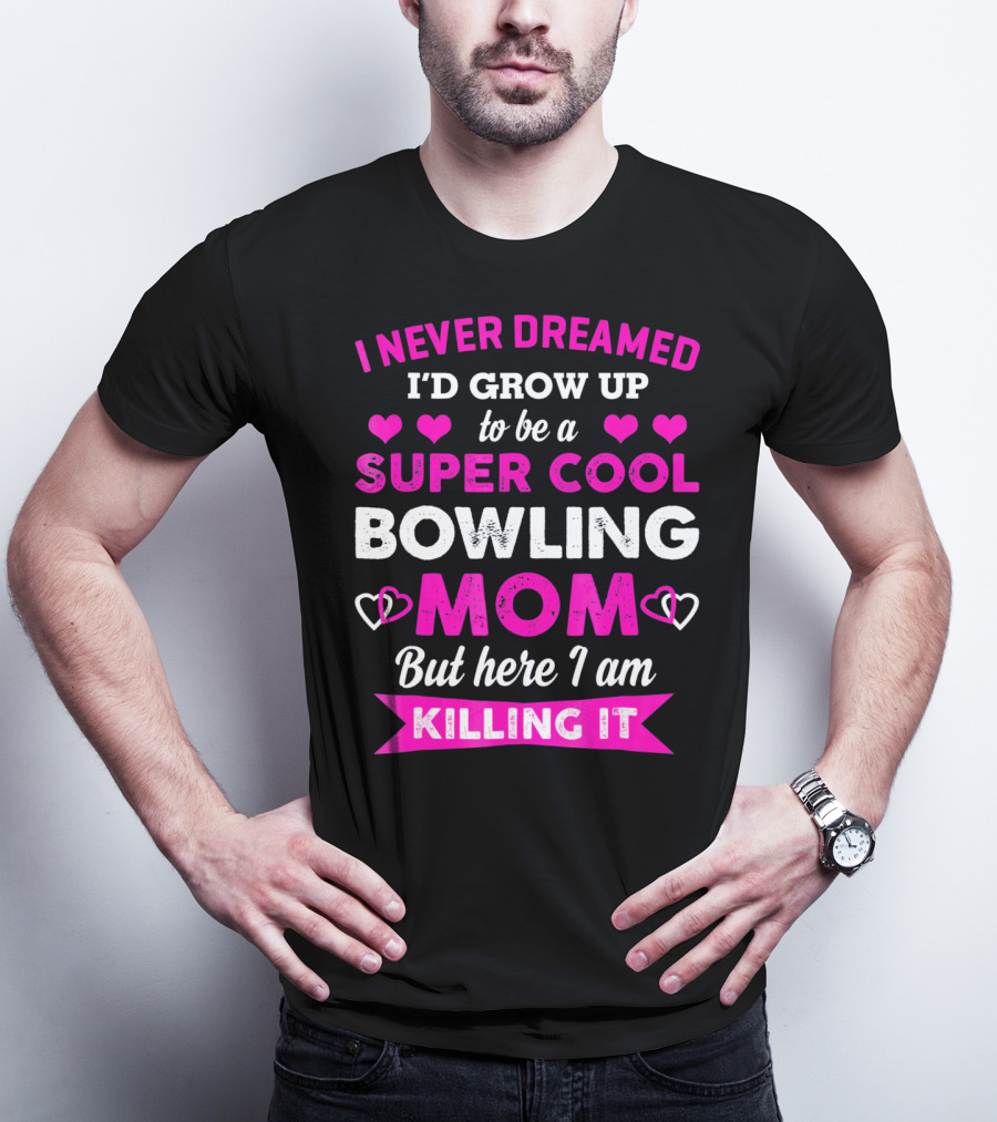 I Never Dreamed I'd Grow Up To Be A Super Cool Bowling Mom But Here I Am Killing It T-Shirt