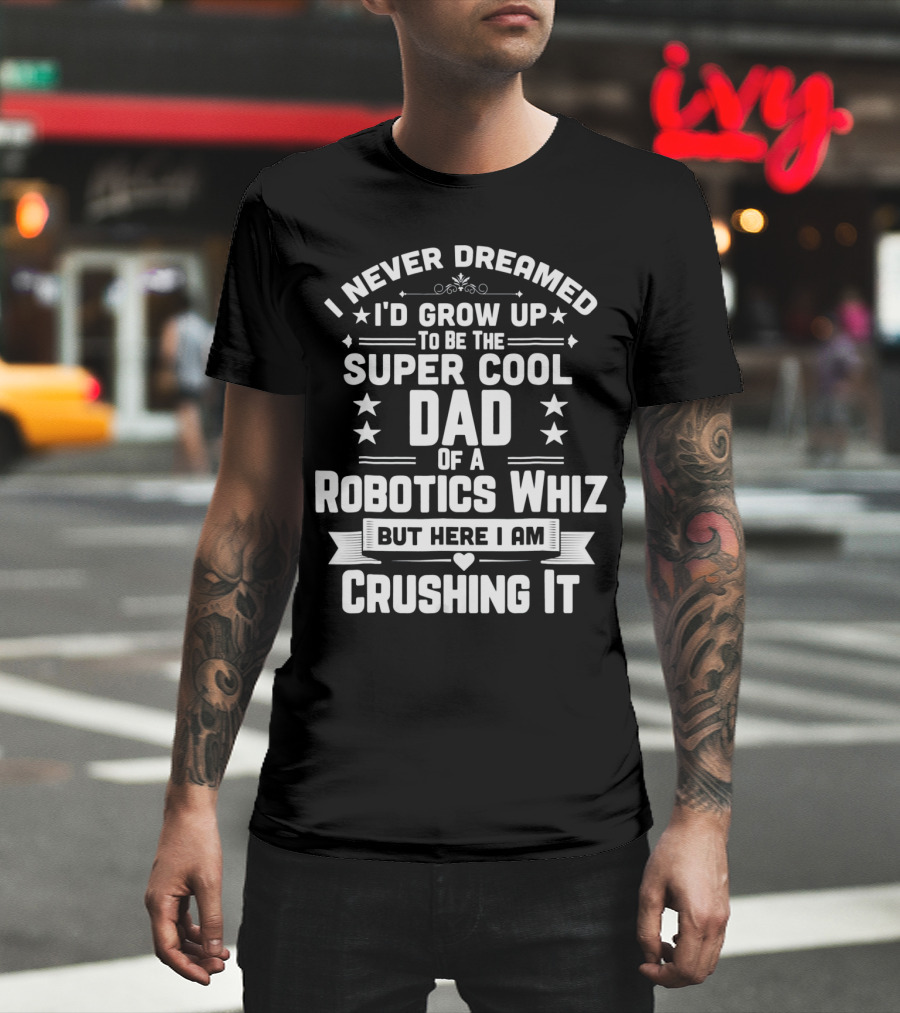 I Never Dreamed I'd Grow Up To Be The Super Cool Dad Of A Robotics Whiz But Here I Am Crushing It T-Shirt
