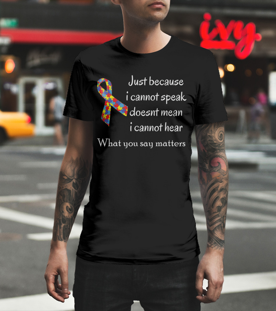 Autism Awareness Just Because I Cannot Speak Doesn't Mean I Cannot Hear What You Say Matters T-Shirt