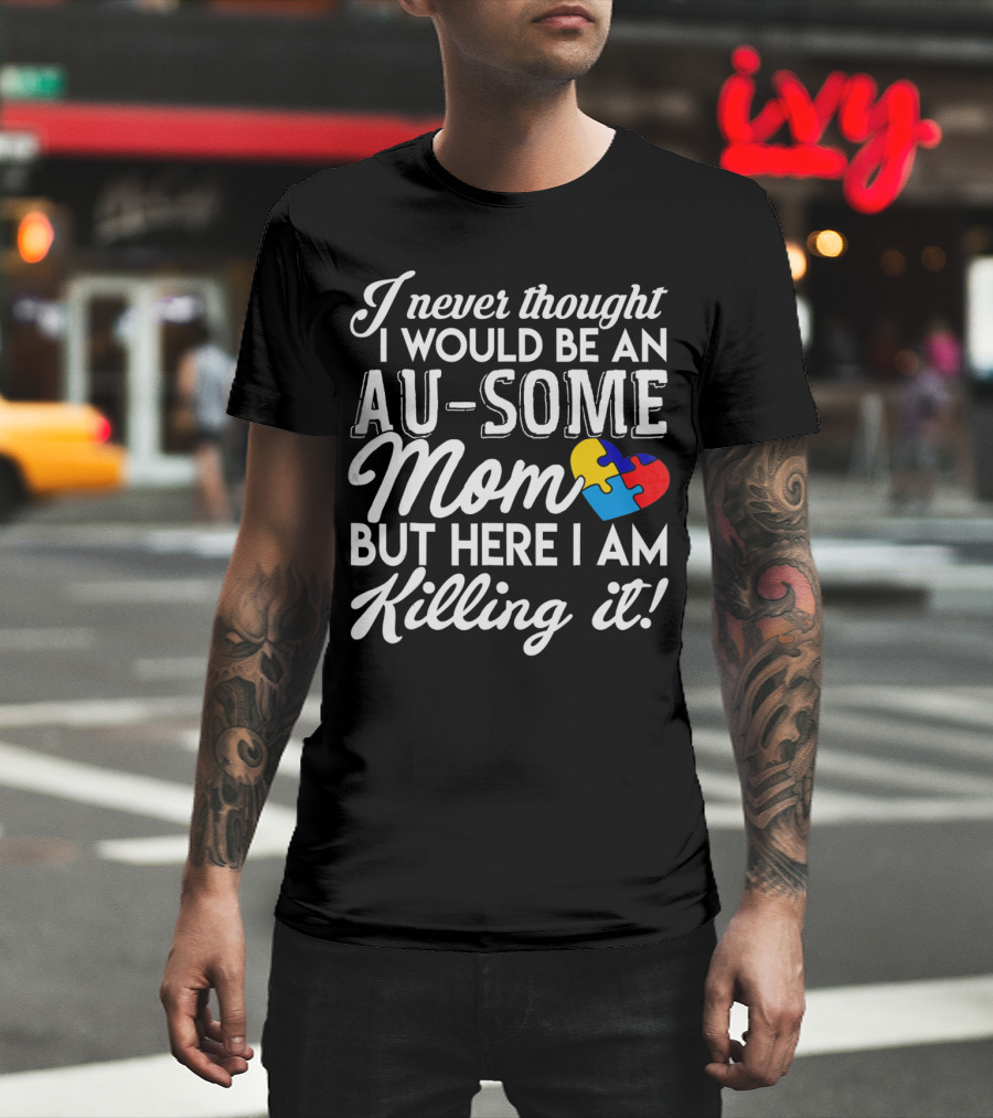 I Never Thought I Would Be An Au-Some Mom But Here I Am Killing It Autism Awareness T-Shirt