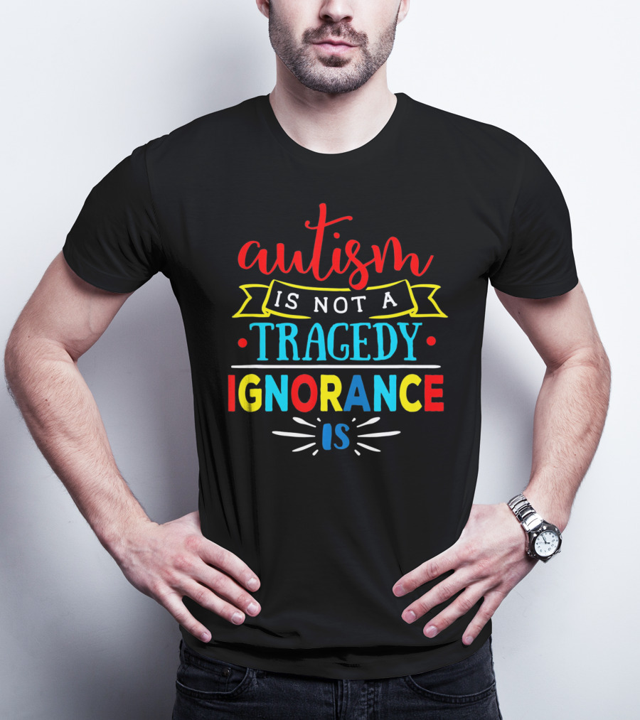 Autism Is Not A Tragedy Ignorance Is T-Shirt