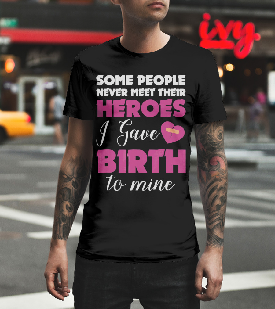 Some People Never Meet Their Heroes I Gave Birth To Mine T-Shirt