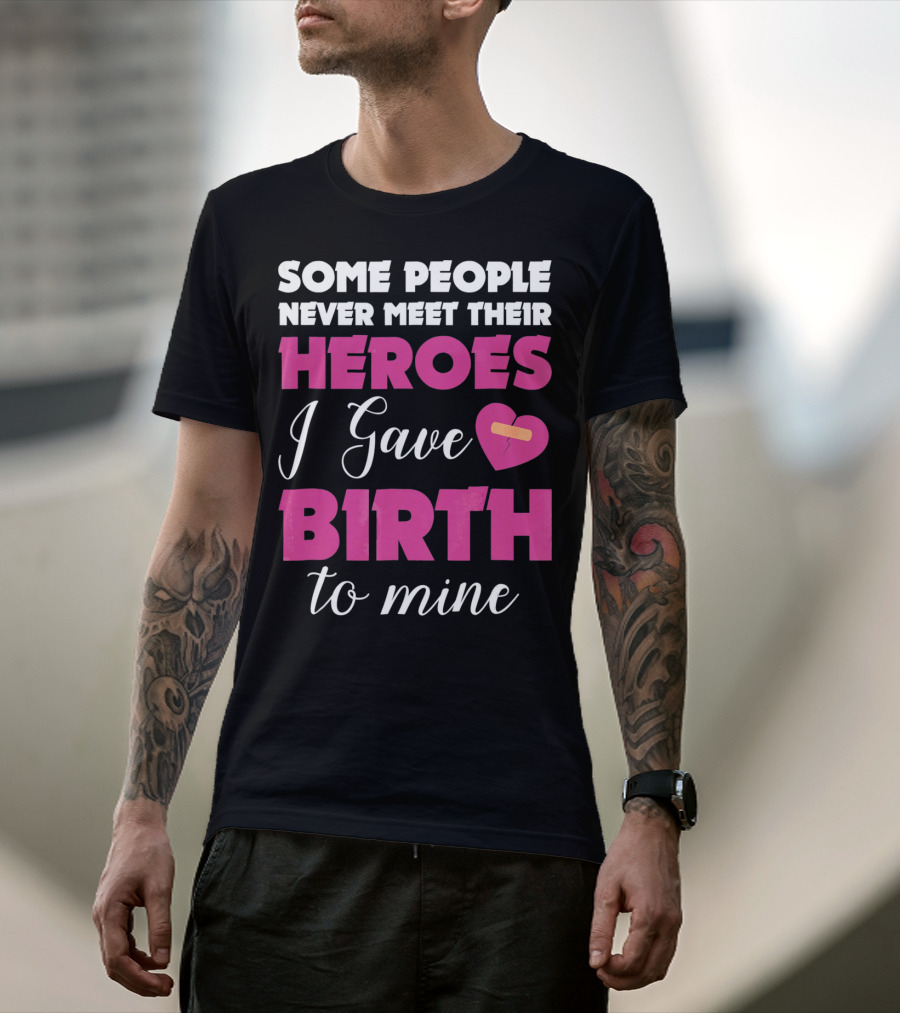Some People Never Meet Their Heroes I Gave Birth To Mine T-Shirt