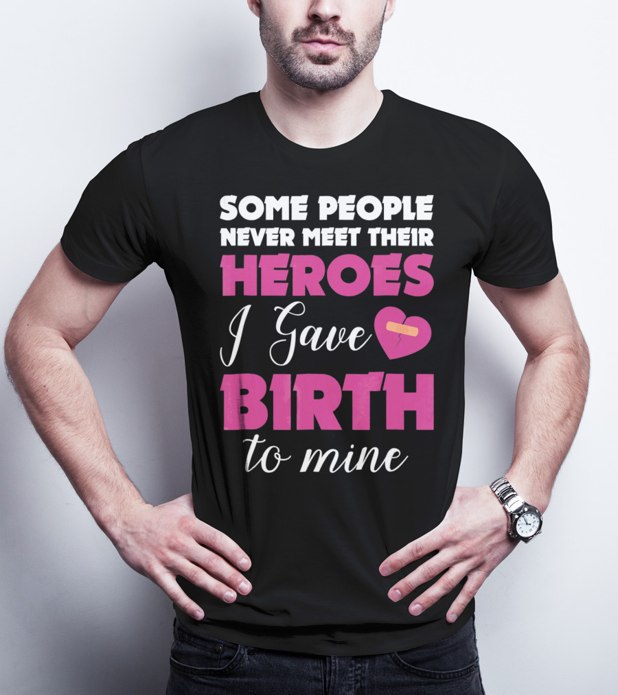 Some People Never Meet Their Heroes I Gave Birth To Mine T-Shirt