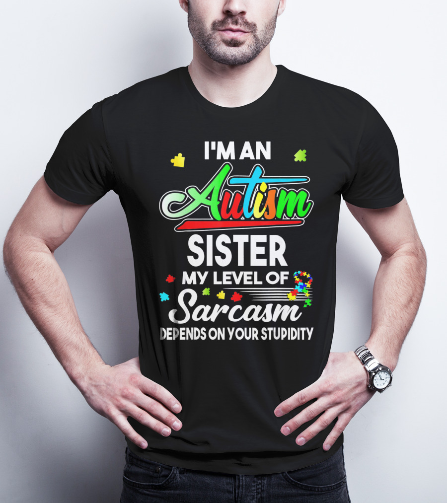 I'M An Autism Sister My Level Of Sarcasm Depends On Your Stupidity T-Shirt