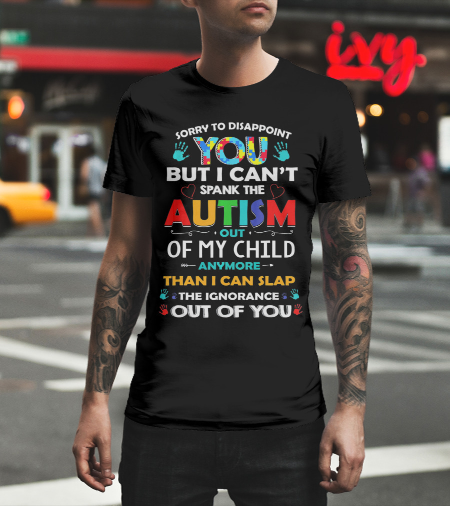 Sorry To Disappoint You But I Can’t Spank The Autism Out Of My Child Anymore Than I Can Slap The Ignorance Out Of You T-Shirt