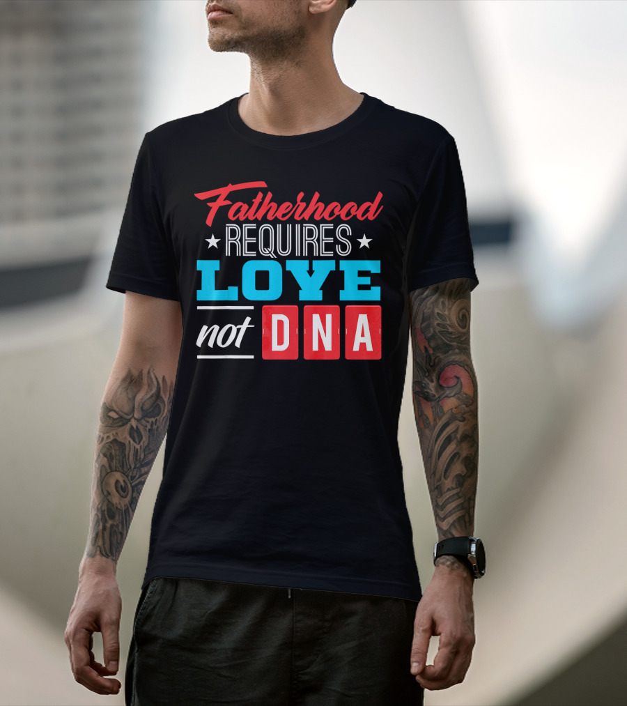 Fatherhood Requires Love Not DNA Fathers Day For Stepdad Stepfather T-Shirt