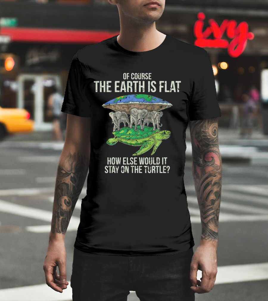 Of Course The Earth Is Flat How Else Would It Stay On The Turtle T-Shirt