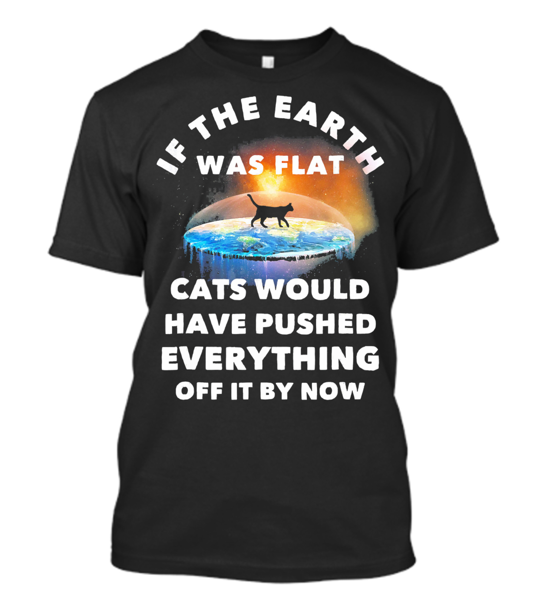 If The Earth Was Flat Cats Would Have Pushed Everything Off It By Now T-Shirt