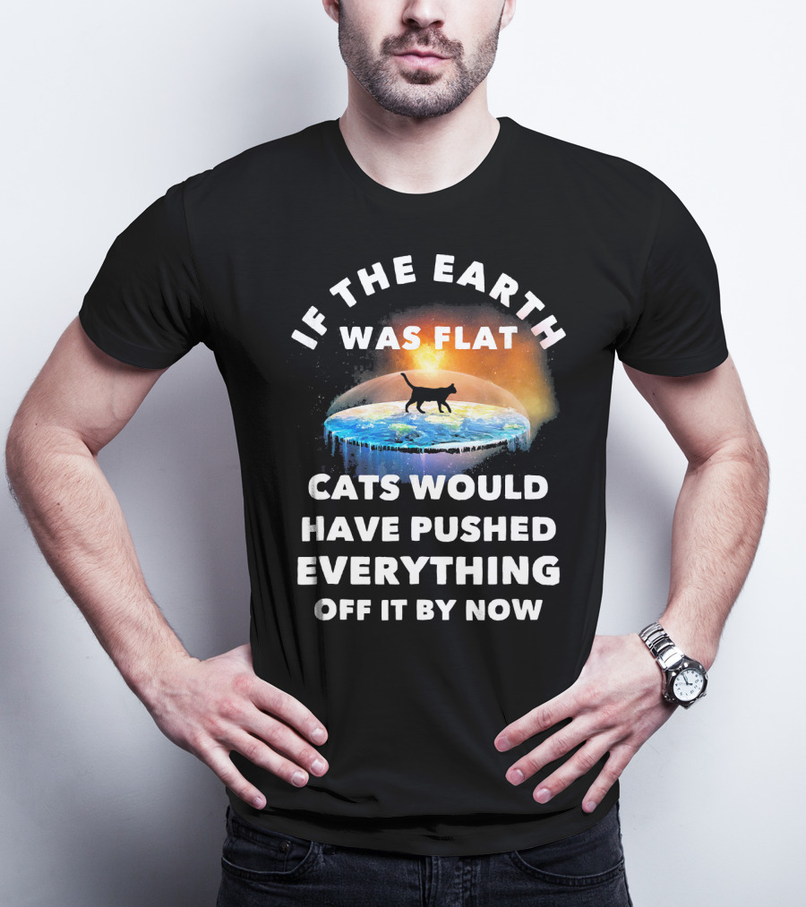 If The Earth Was Flat Cats Would Have Pushed Everything Off It By Now T-Shirt