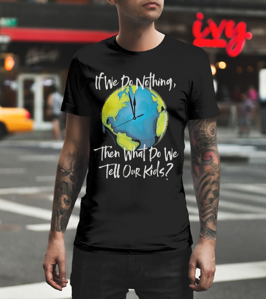 If We Do Nothing Then What Do We Tell Our Kids Earth Clock T-Shirt