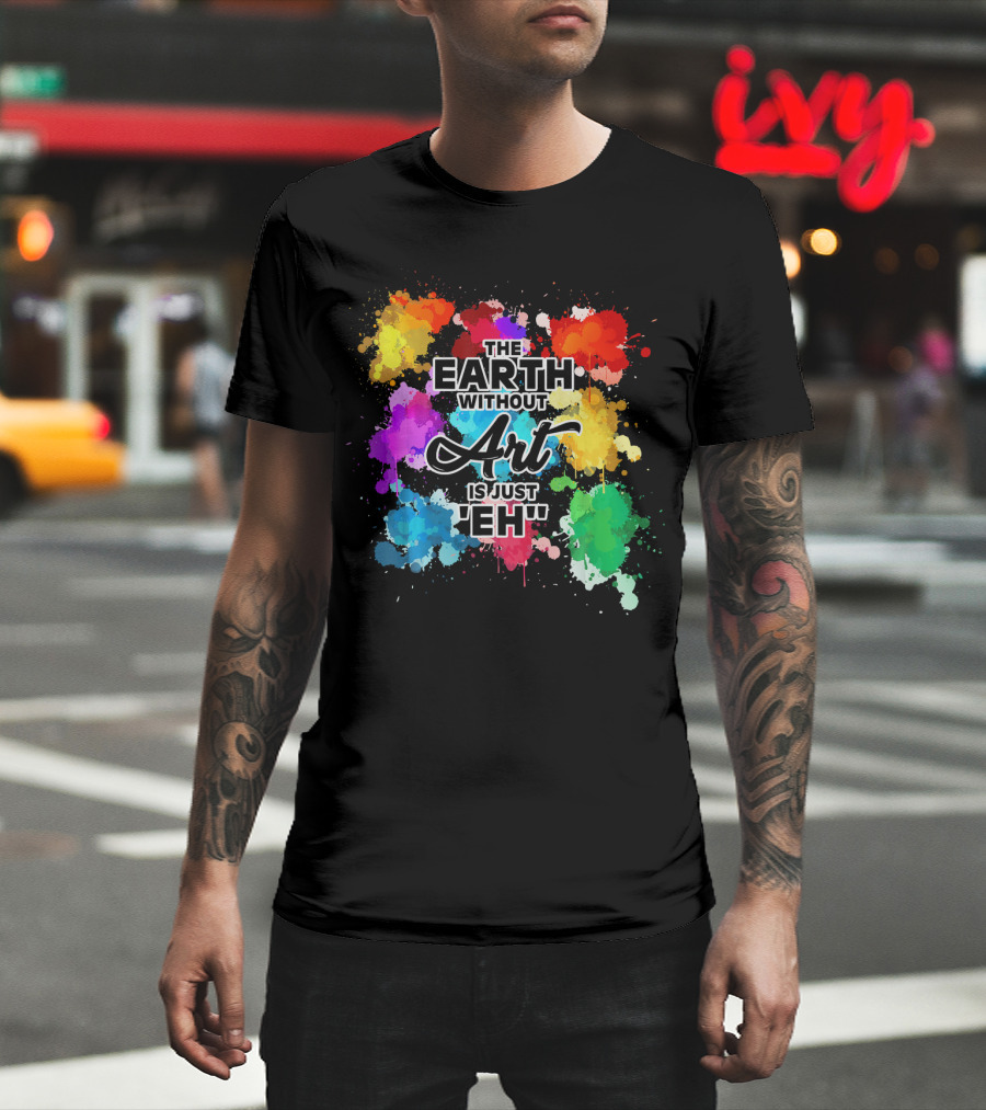 The Earth Without Art Is Just Eh Colorful Paint Splashes T-Shirt