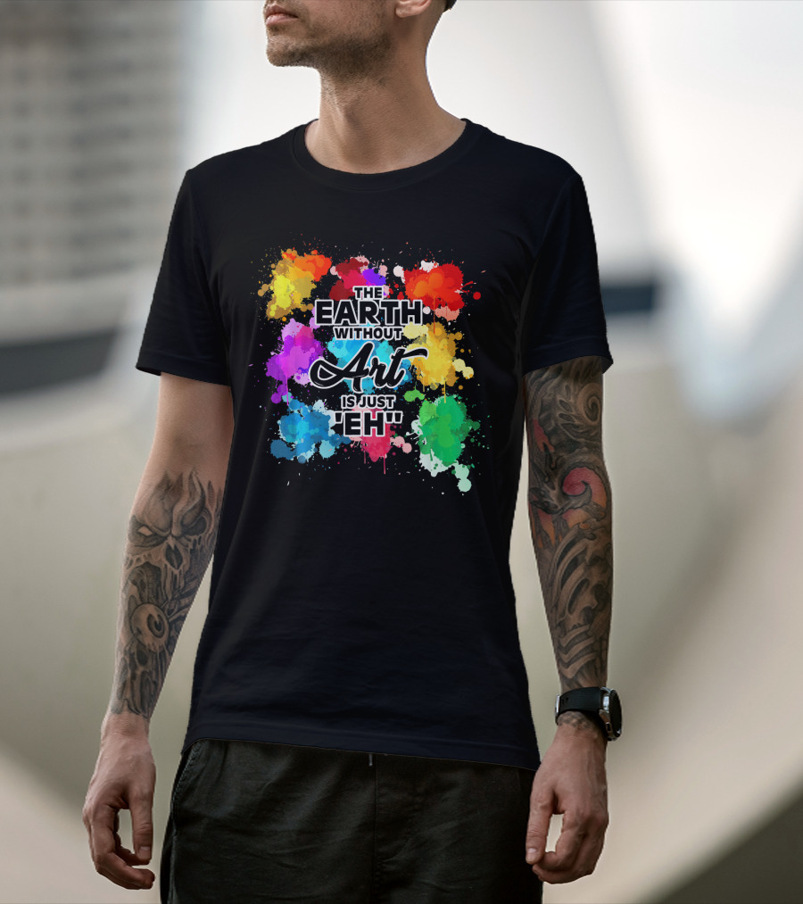 The Earth Without Art Is Just Eh Colorful Paint Splashes T-Shirt