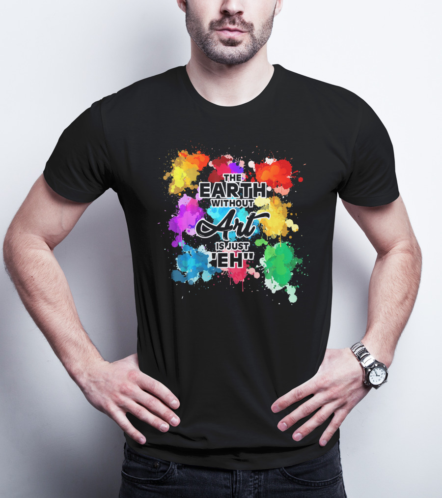The Earth Without Art Is Just Eh Colorful Paint Splashes T-Shirt