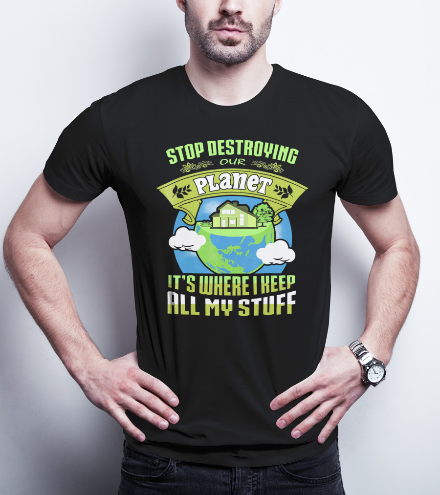 Stop Destroying Our Planet It's Where I Keep All My Stuff T-Shirt