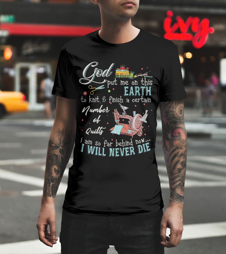 God Put Me On This Earth To Knit And Finish A Certain Number Of Quilts I Will Never Die T-Shirt