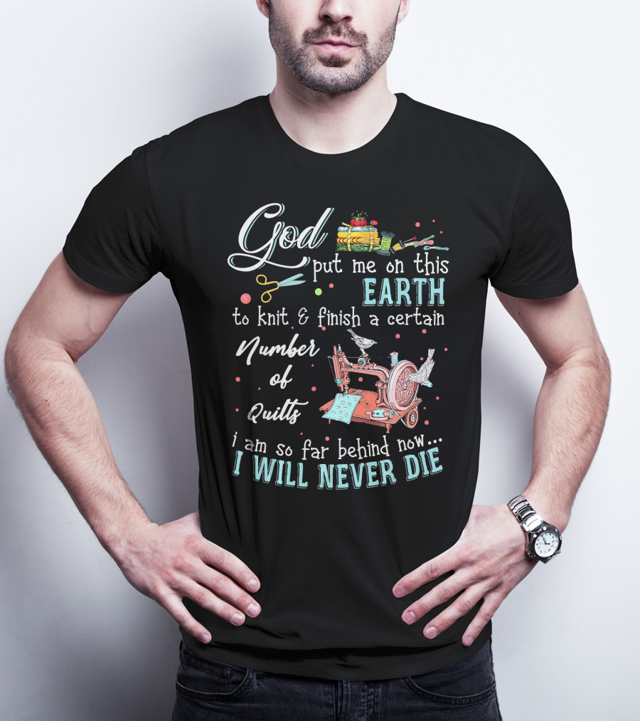 God Put Me On This Earth To Knit And Finish A Certain Number Of Quilts I Will Never Die T-Shirt