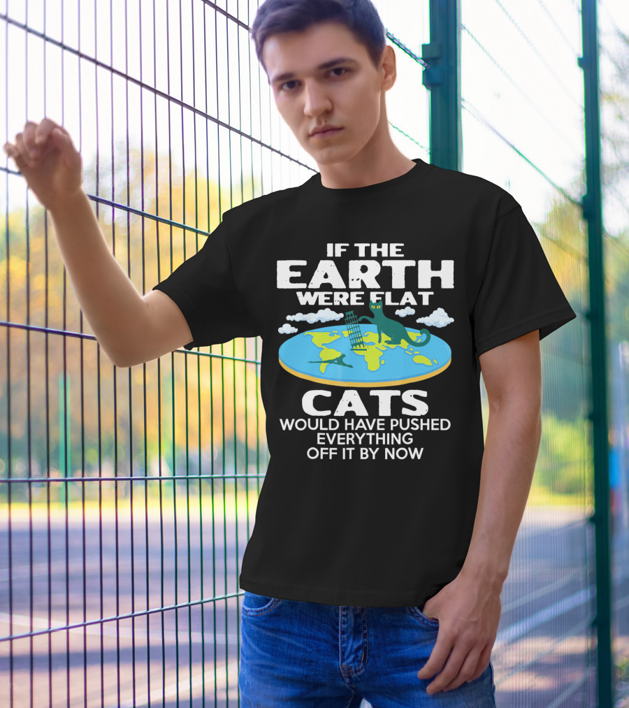 IF THE EARTH WERE FLAT CATS WOULD HAVE PUSHED EVERYTHING OFF IT BY NOW T-Shirt