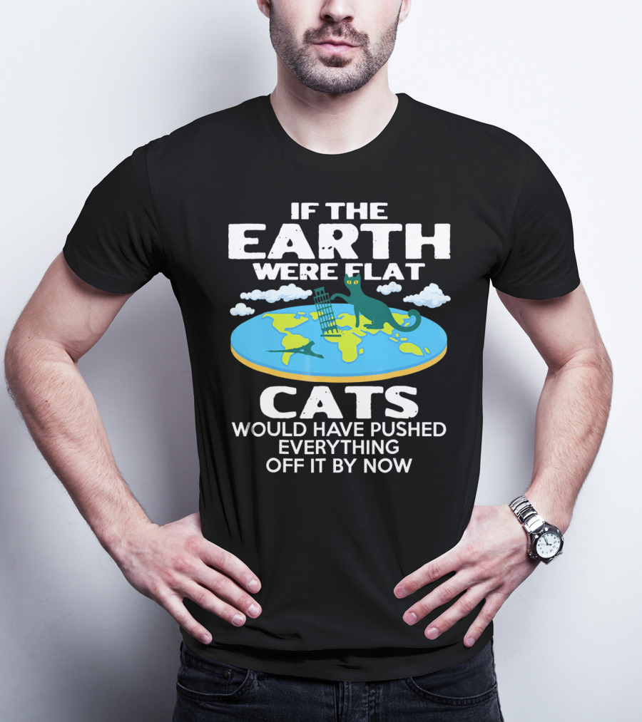 IF THE EARTH WERE FLAT CATS WOULD HAVE PUSHED EVERYTHING OFF IT BY NOW T-Shirt