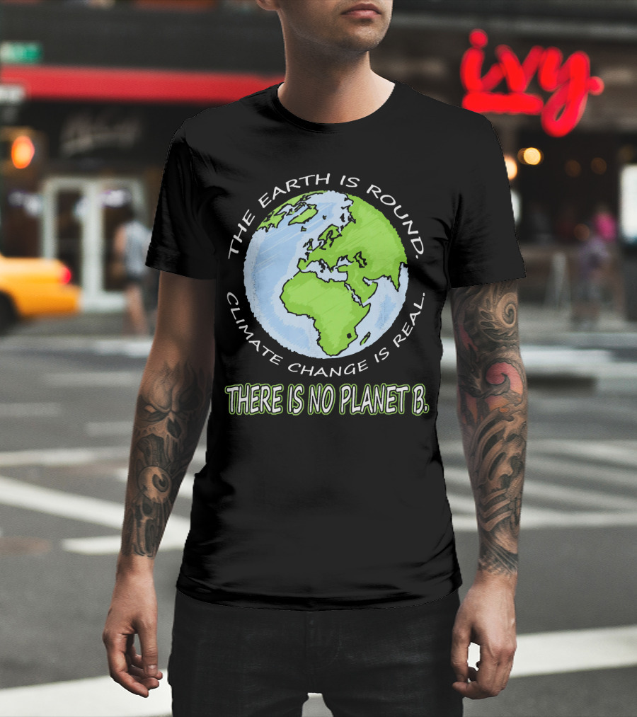 The Earth Is Round Climate Change Is Real There Is No Planet B T-Shirt