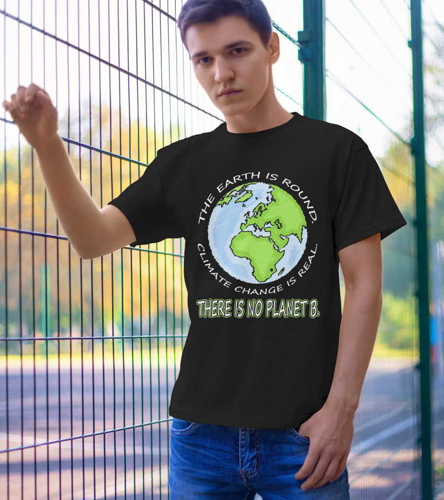The Earth Is Round Climate Change Is Real There Is No Planet B T-Shirt