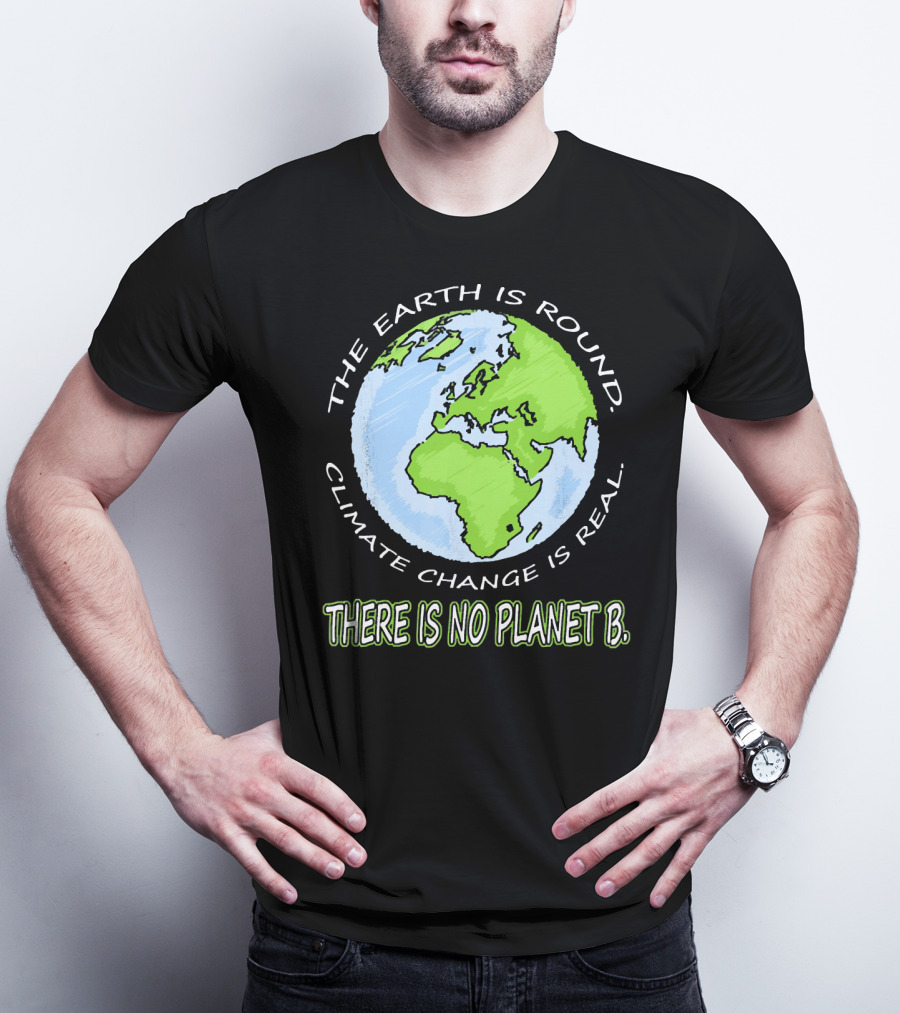 The Earth Is Round Climate Change Is Real There Is No Planet B T-Shirt