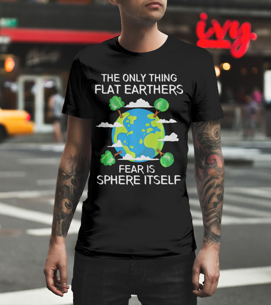 The Only Thing Flat Earthers Fear Is Sphere Itself T-Shirt