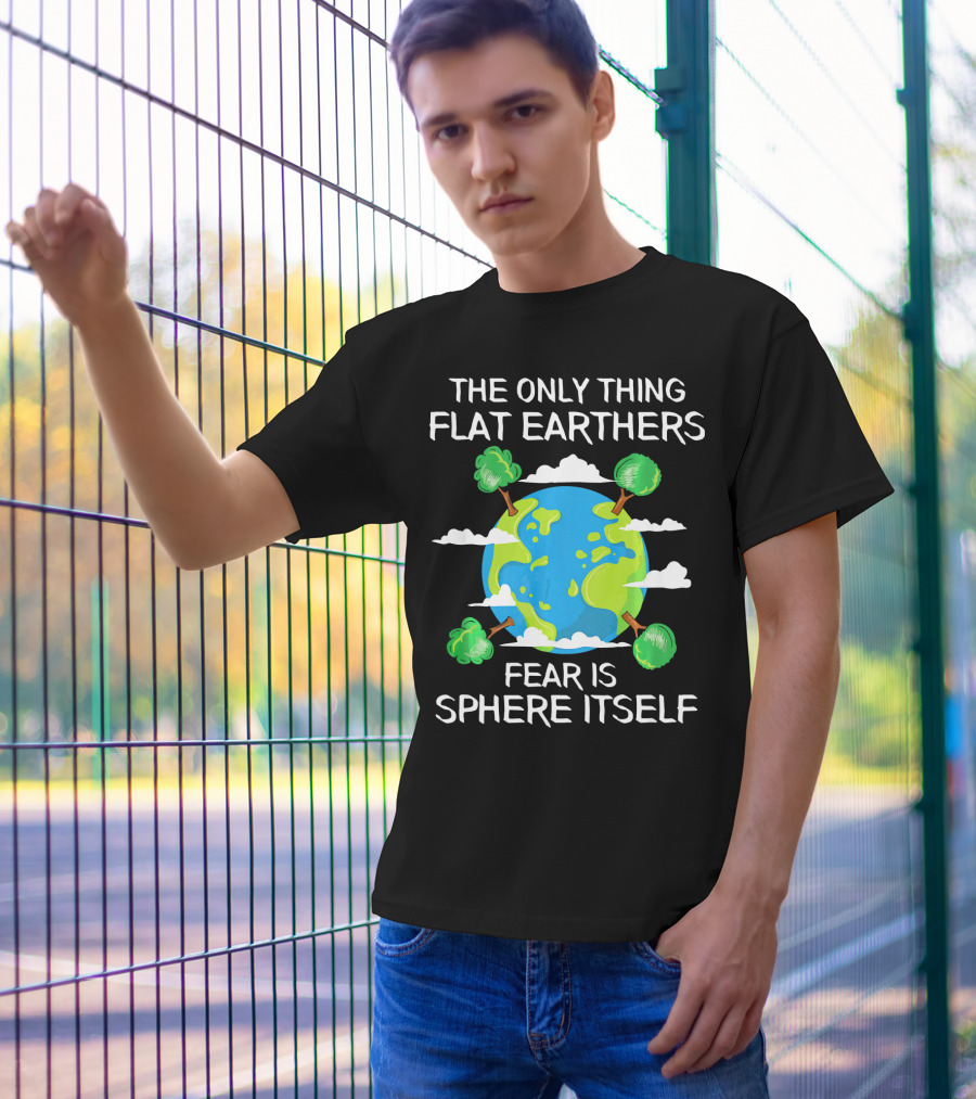 The Only Thing Flat Earthers Fear Is Sphere Itself T-Shirt