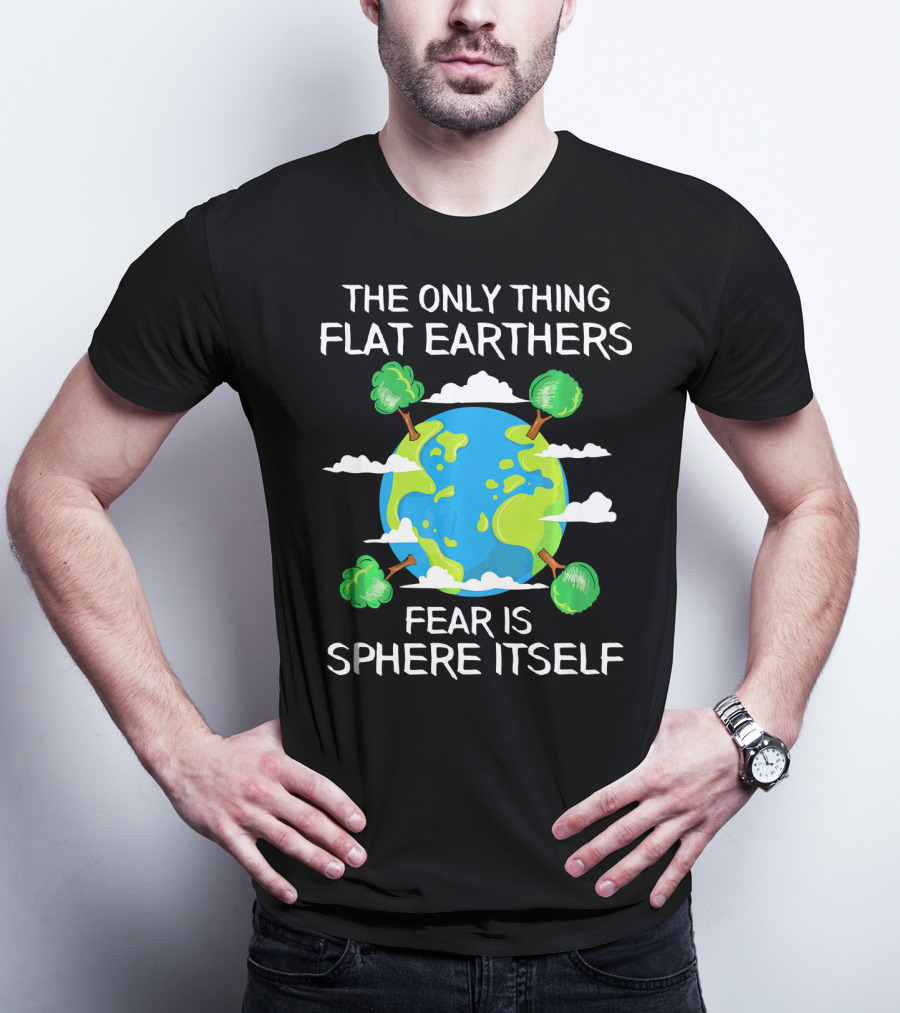The Only Thing Flat Earthers Fear Is Sphere Itself T-Shirt