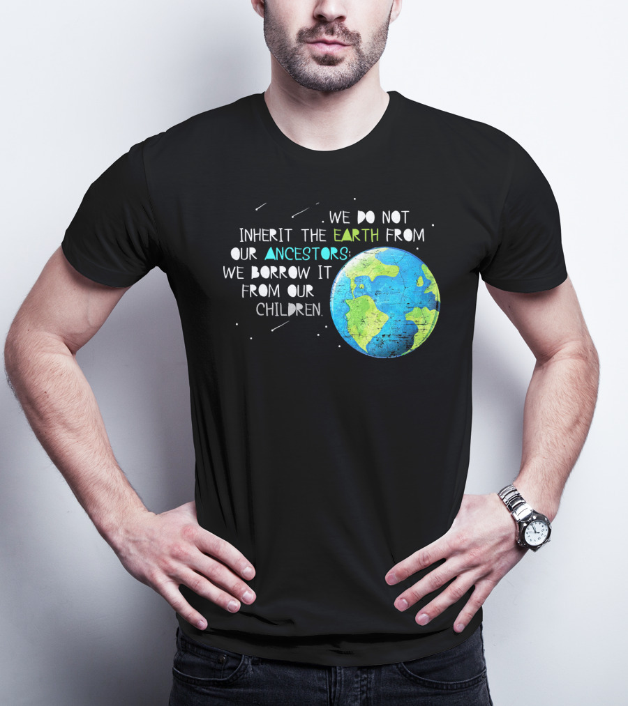 We Do Not Inherit The Earth From Our Ancestors We Borrow It From Our Children Earth Day T-Shirt