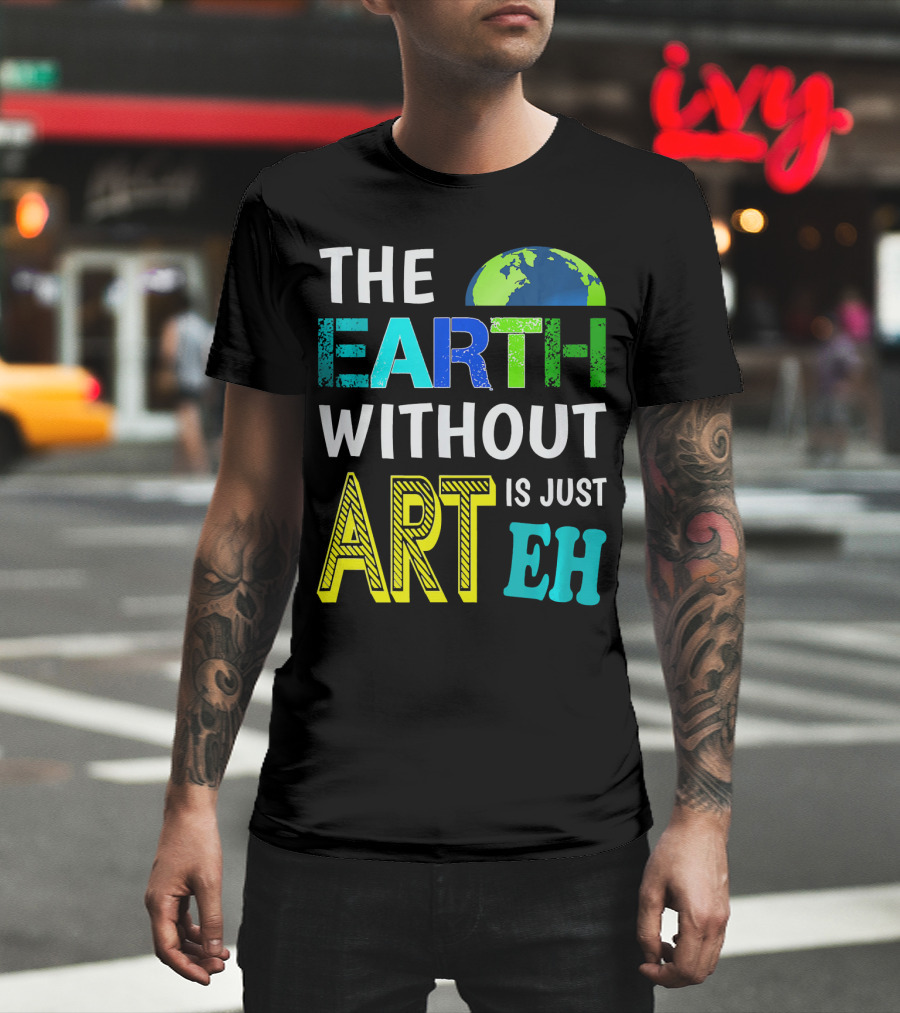 THE EARTH WITHOUT ART IS JUST EH Earth Day Ever T-Shirt