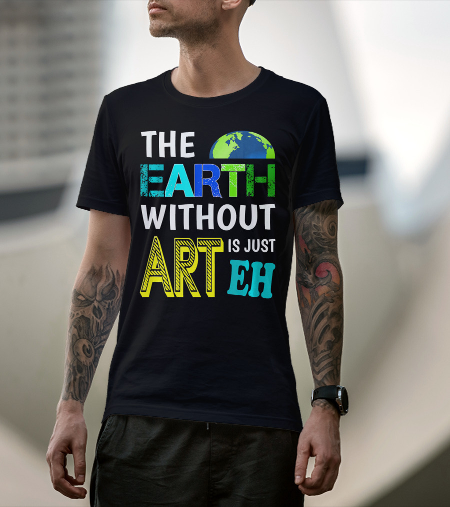 THE EARTH WITHOUT ART IS JUST EH Earth Day Ever T-Shirt