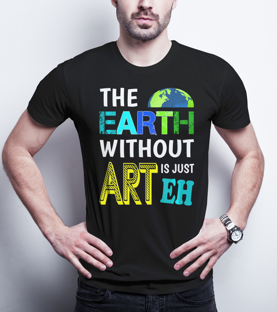 THE EARTH WITHOUT ART IS JUST EH Earth Day Ever T-Shirt