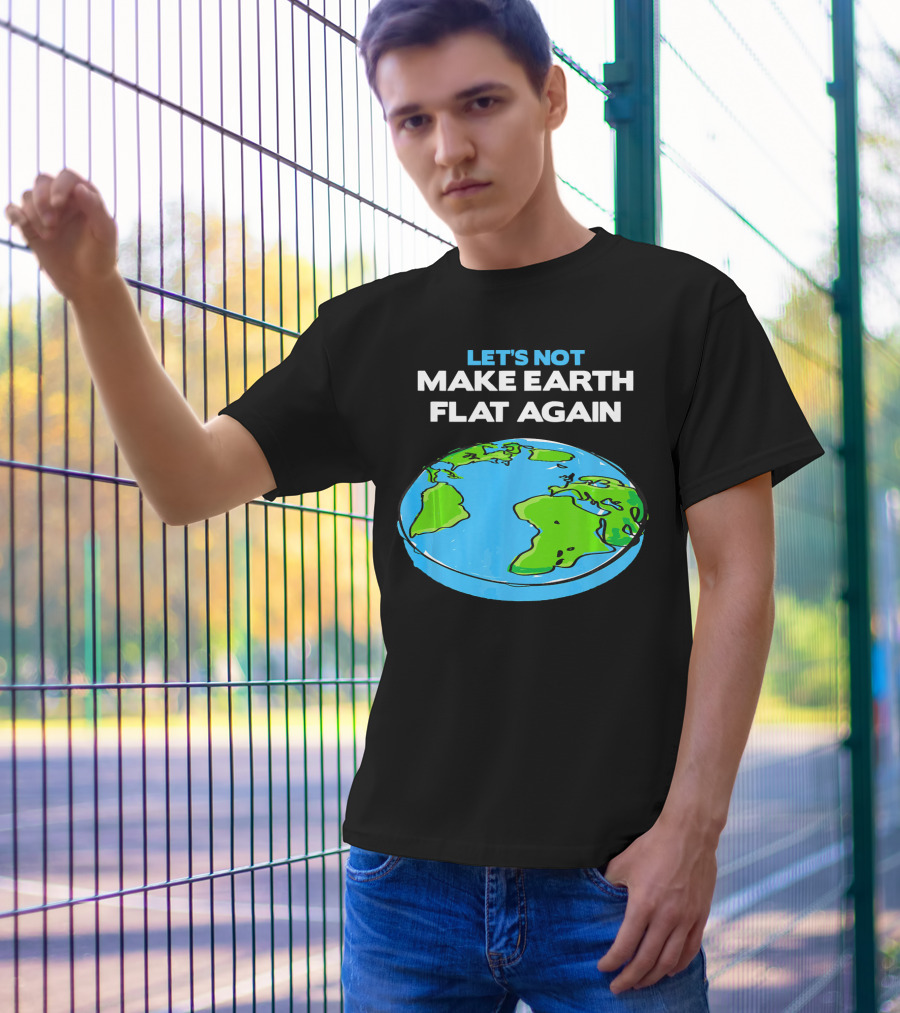 Let's Not Make Earth Flat Again Science March Flat Earth Day T-Shirt