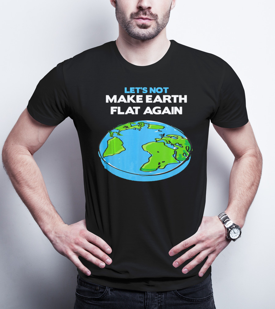 Let's Not Make Earth Flat Again Science March Flat Earth Day T-Shirt