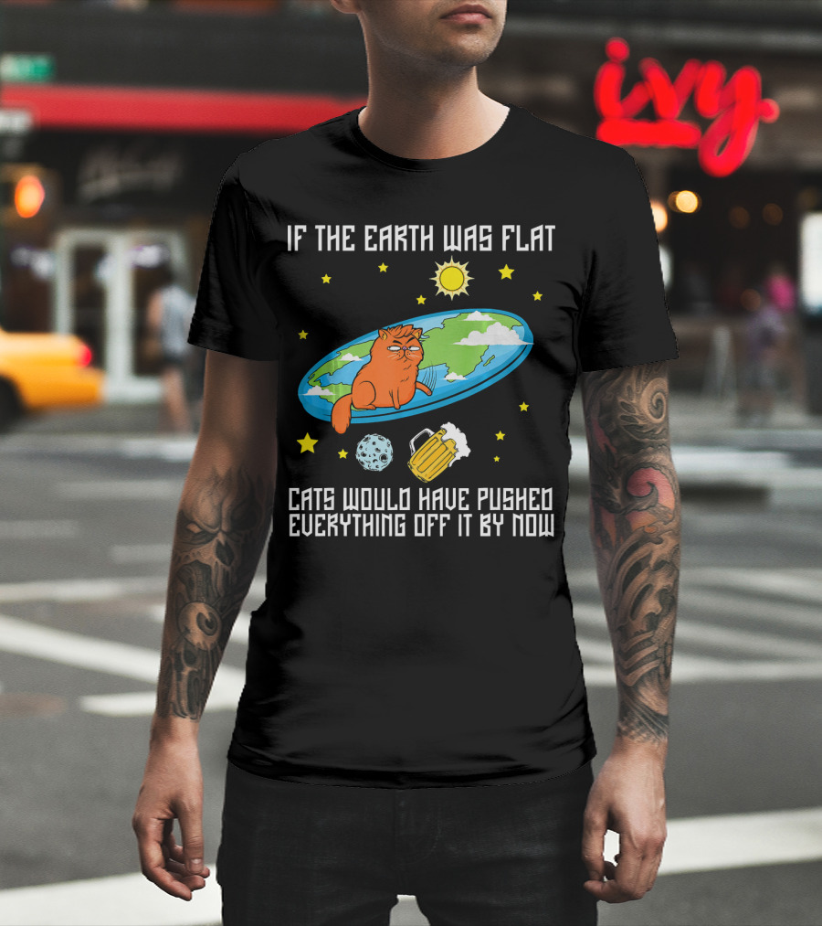 If The Earth Was Flat Cats Would Have Pushed Everything Off Flat Earther Joke T-Shirt
