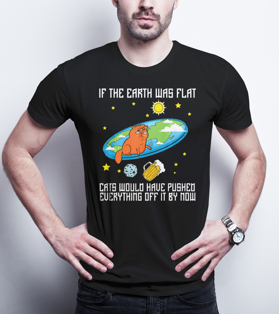 If The Earth Was Flat Cats Would Have Pushed Everything Off Flat Earther Joke T-Shirt