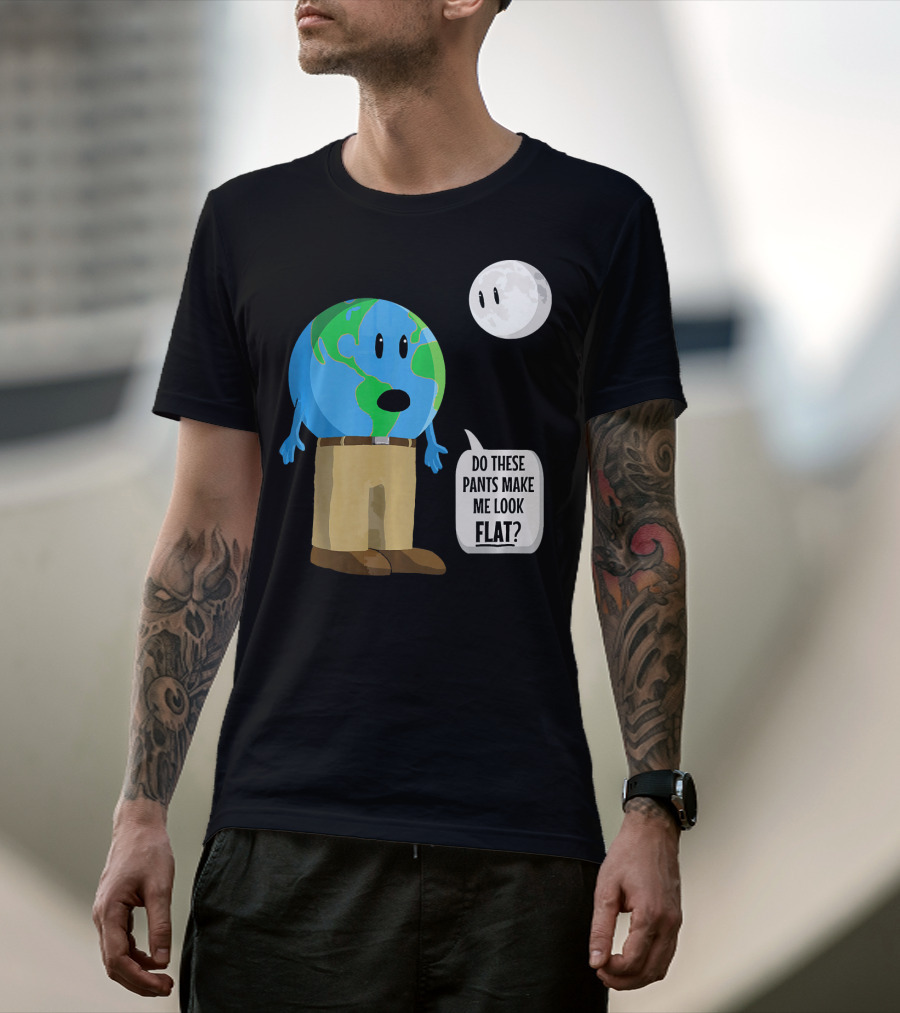 Do These Pants Make Me Look Flat Earth Globe With Talking Moon T-Shirt