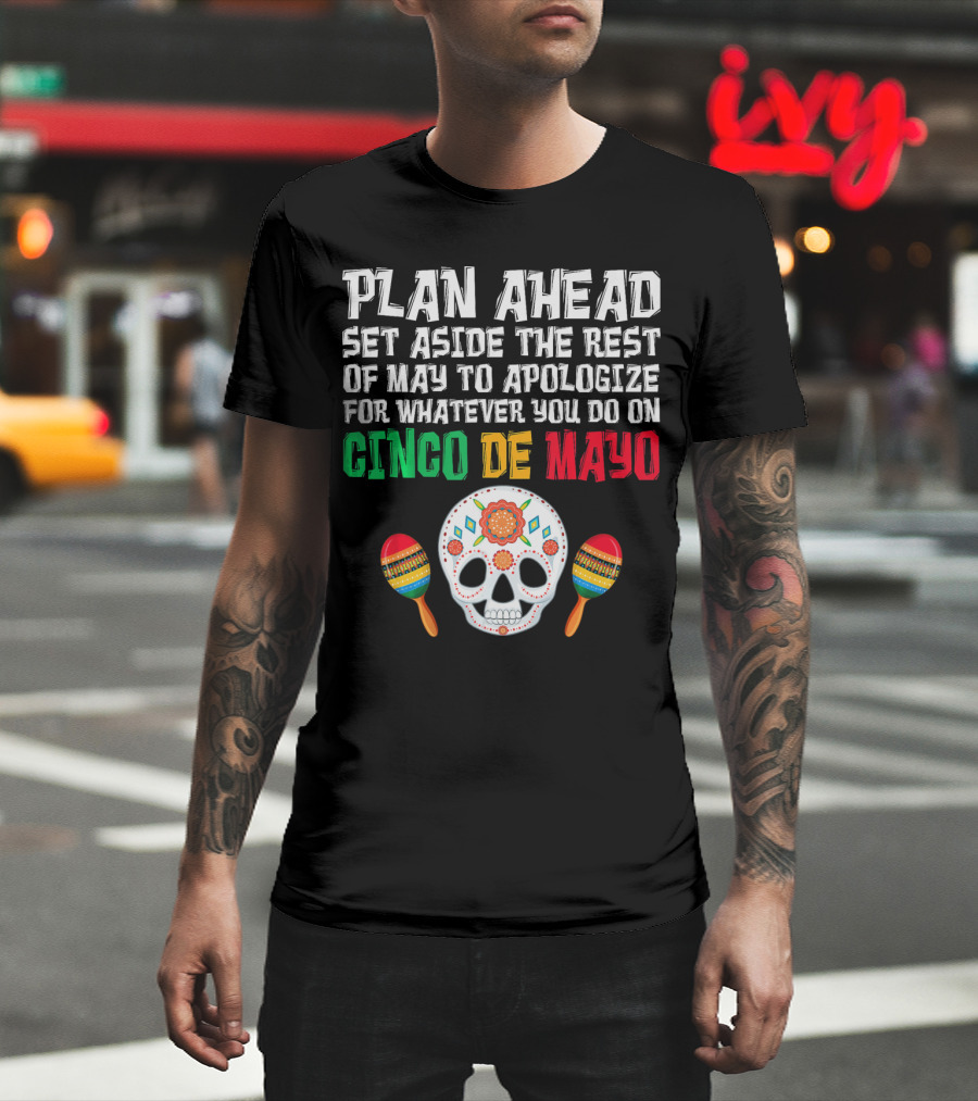 Plan Ahead Set Aside The Rest Of May To Apologize For Whatever You Do On Cinco De Mayo T-Shirt