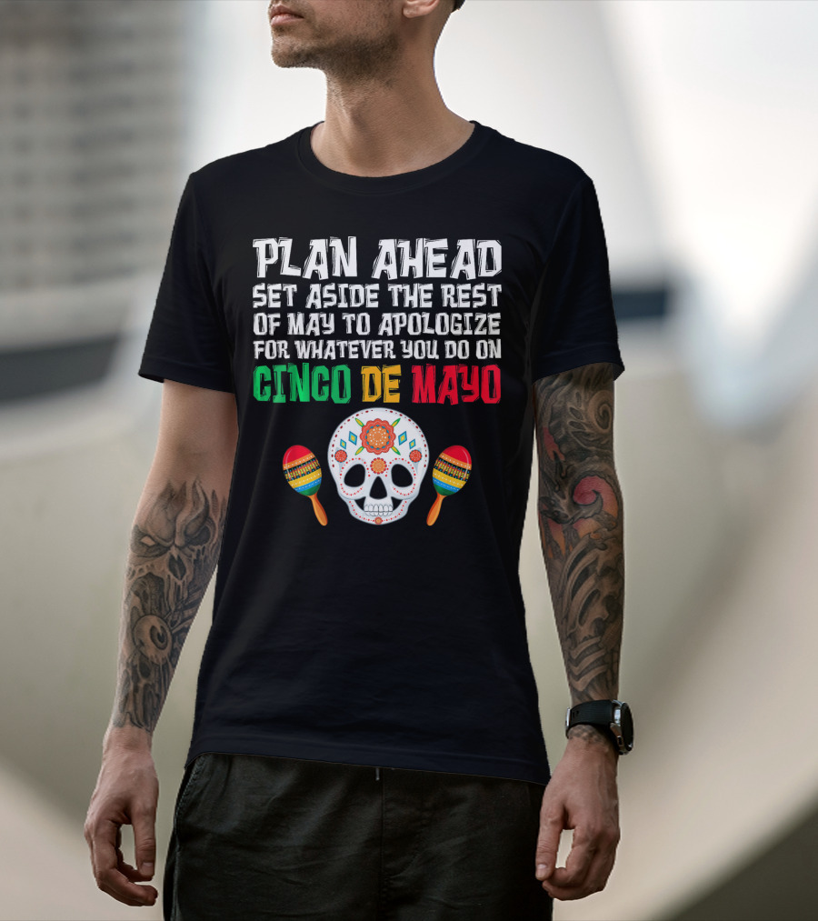 Plan Ahead Set Aside The Rest Of May To Apologize For Whatever You Do On Cinco De Mayo T-Shirt