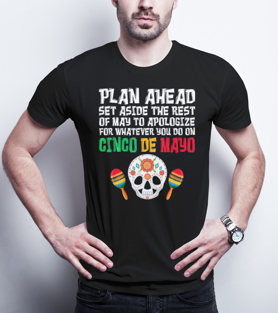 Plan Ahead Set Aside The Rest Of May To Apologize For Whatever You Do On Cinco De Mayo T-Shirt